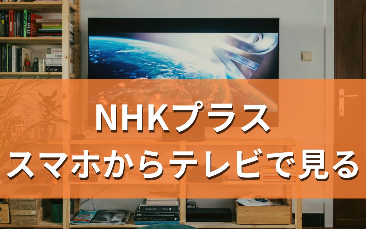 NHKプラスをテレビで見る方法 iPhone・Androidアプリからの視聴手順 | テレビNAVI